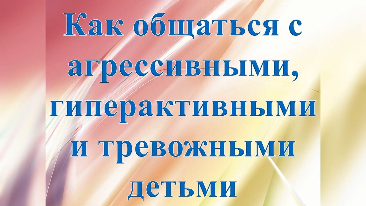 Как общаться с агрессивными, гиперактивными и тревожными детьми