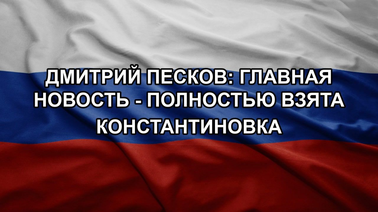 Дмитрий Песков: Главная новость - полностью взята Константиновка