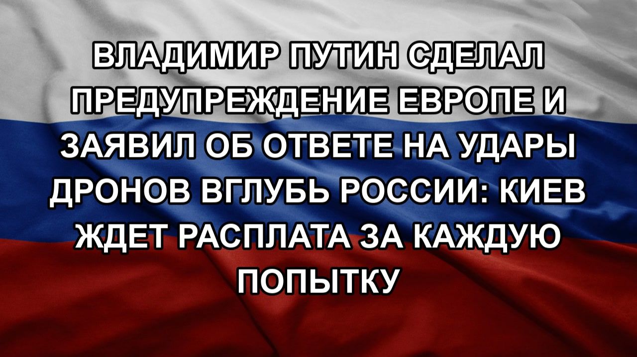 Владимир Путин сделал предупреждение Европе и заявил об ответе на удары дронов вглубь России: Киев