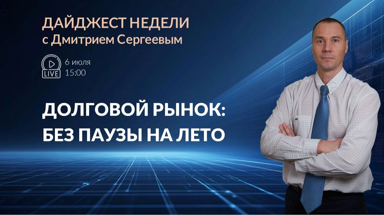 Долговой рынок: без паузы на лето | Дайджест недели с Дмитрием Сергеевым 06.07.2026