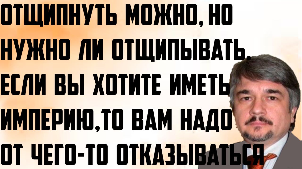 Ищенко: Отщипнуть можно, но нужно ли отщипывать. Хотите иметь империю- нужно от чего-то отказываться