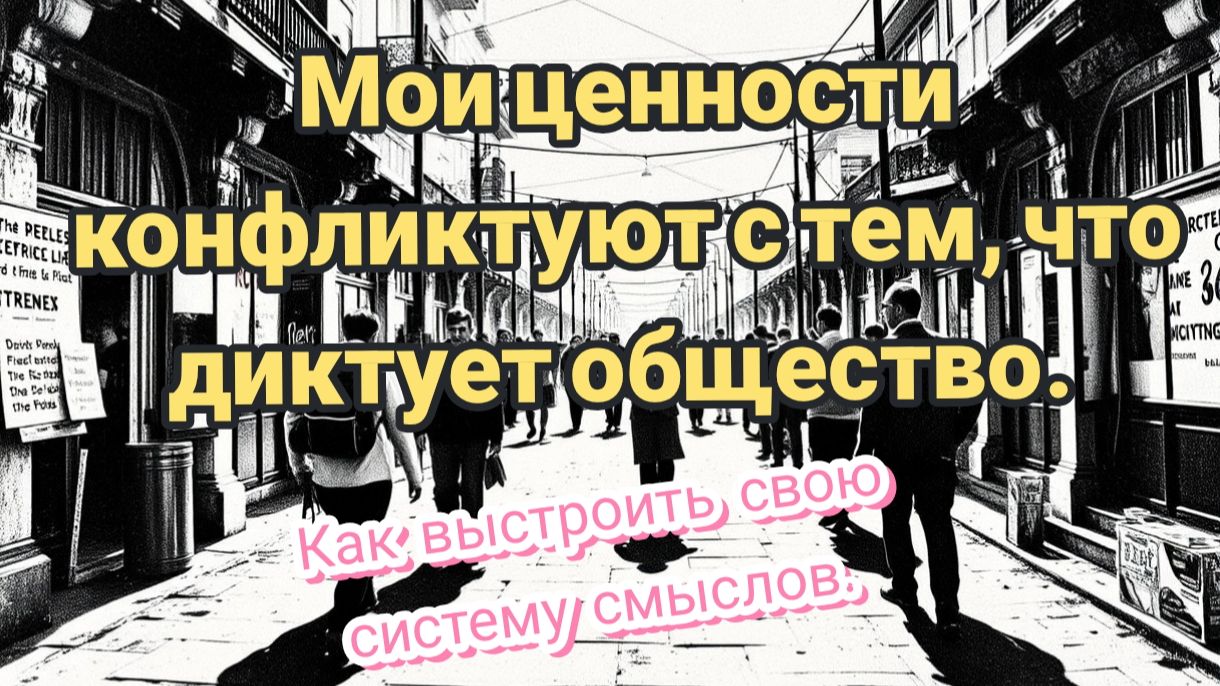 Мои ценности конфликтуют с тем, что диктует общество. Как выстроить свою систему смыслов.