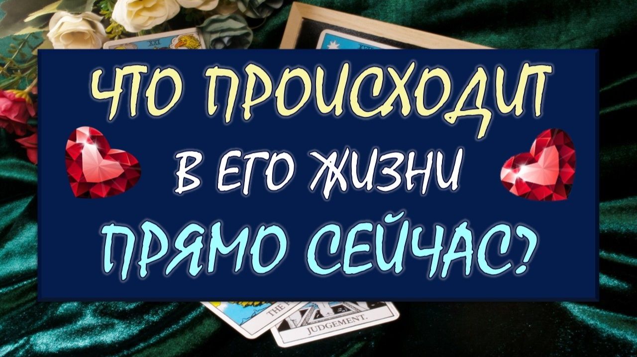 ЧТО ПРОИСХОДИТ В ЕГО ЖИЗНИ ПРЯМО СЕЙЧАС?
