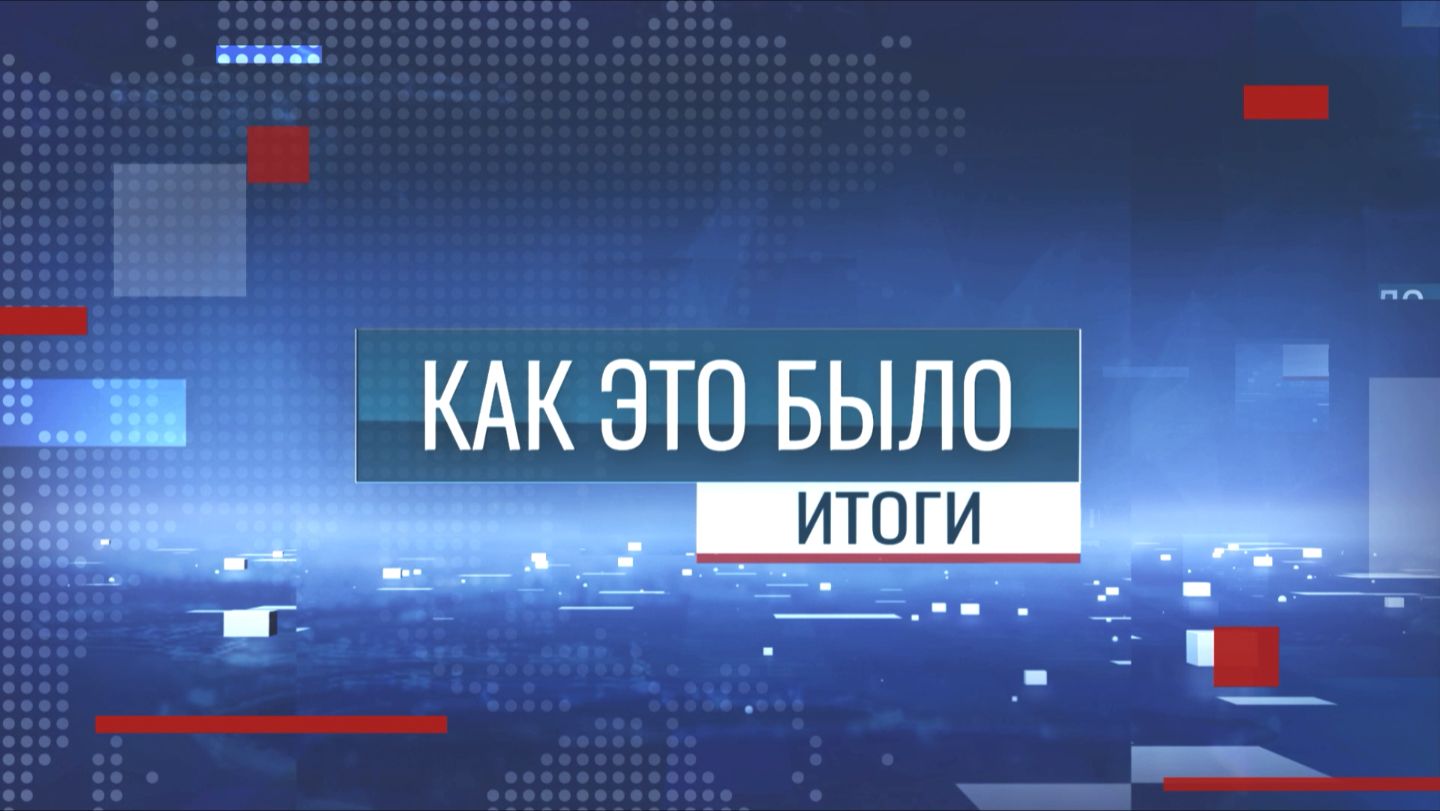 Как это было: Итоги. Главное за неделю