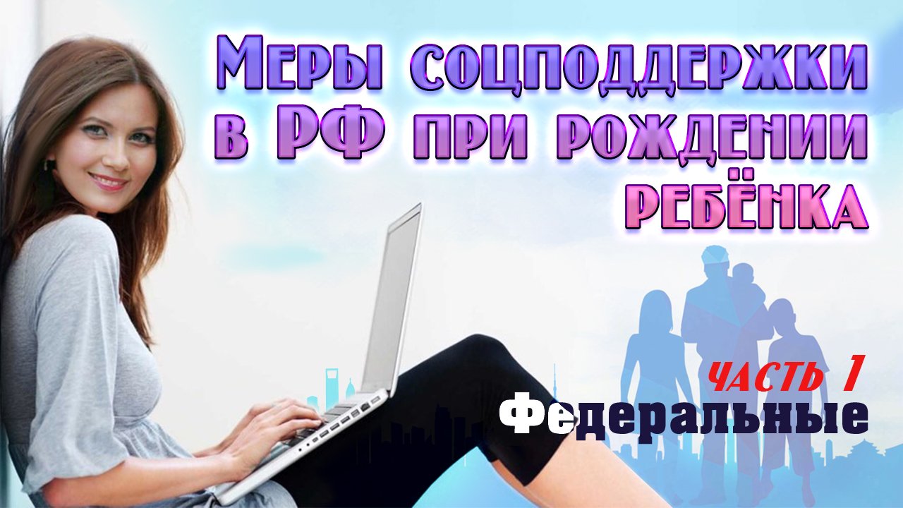 Меры соц. поддержки при рождении ребёнка в РФ. Часть 1 - федеральные.