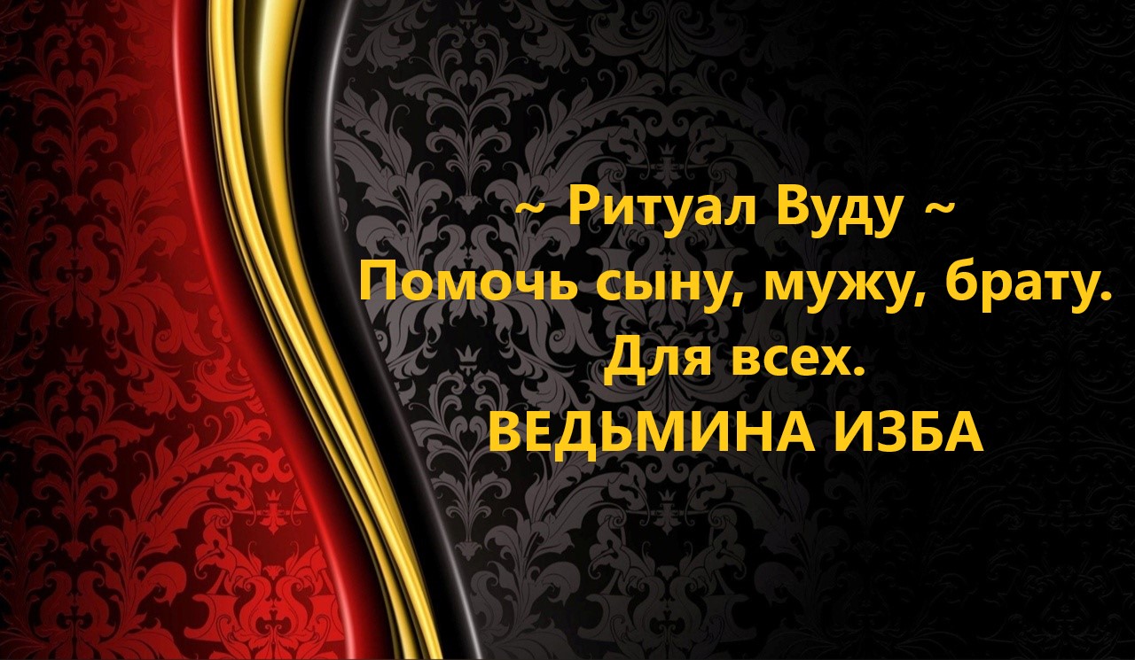 ПОМОЧЬ СЫНУ, МУЖУ, БРАТУ...ВУДУ...ДЛЯ ВСЕХ..АВТОР: ИНГА ХОСРОЕВА