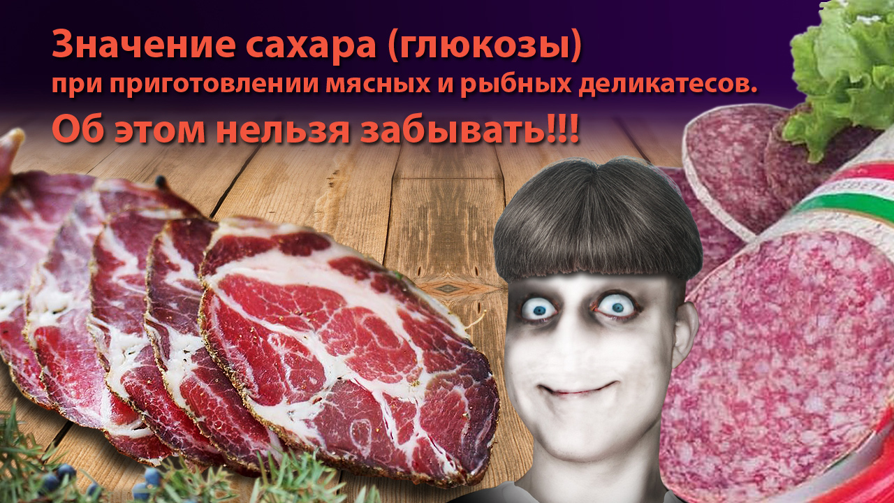 Значение сахара (глюкозы) при приготовлении мясных и рыбных деликатесов. Об этом нельзя забывать!!!