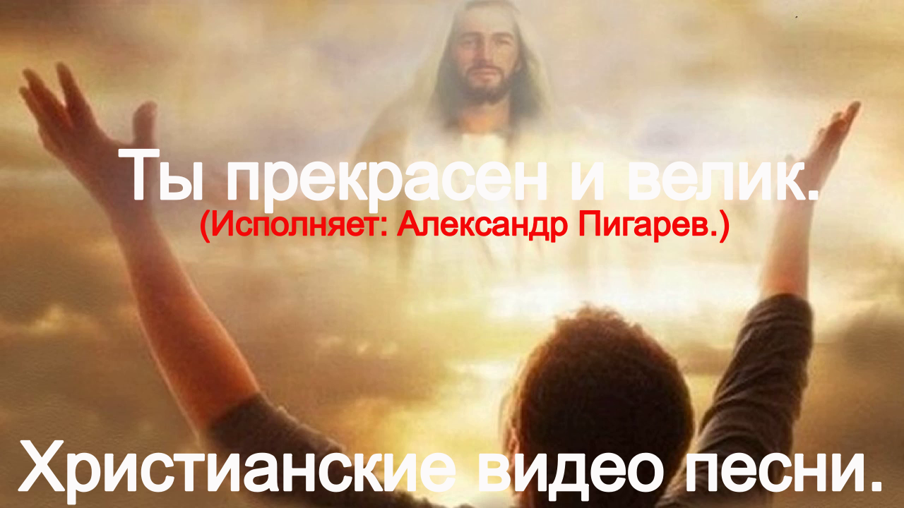 Ты Прекрасен и Велик.(Исп: Александр Пигарев.)Христианские песни.