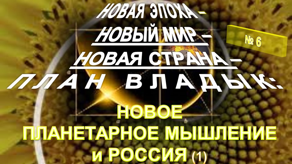 (6) НОВЫЙ МИР-НОВАЯ СТРАНА -ПЛАН ВЛАДЫК : НОВОЕ ПЛАНЕТАРНОЕ МЫШЛЕНИЕ и РОССИЯ