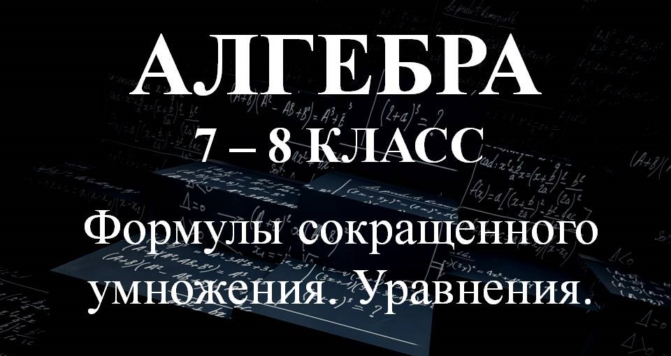 Математика 7-8 класс. Формулы сокращенного умножения. Уравнения.