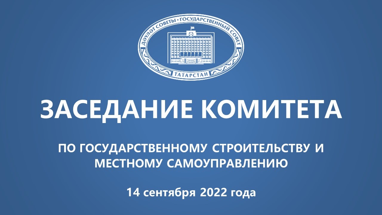 14.09.2022 Заседание Комитета ГС РТ по государственному строительству и местному самоуправлению