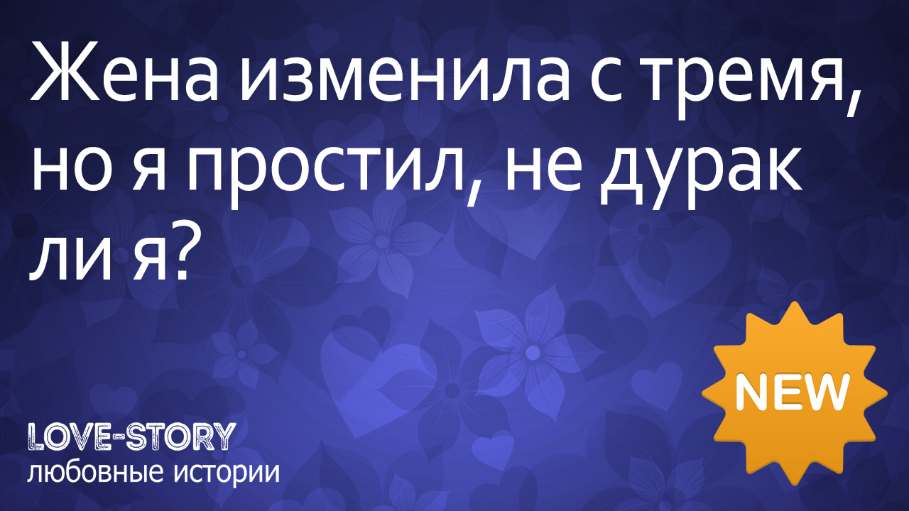 История измены | Жена изменила с тремя, но я простил, не дурак ли я?