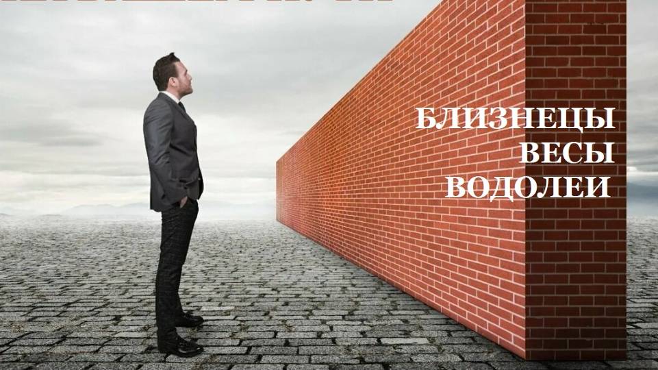 БЛИЗНЕЦЫ, ВЕСЫ, ВОДОЛЕИ - ПРЕПЯТСТВИЯ НА ПУТИ К ВАШЕЙ ЦЕЛИ