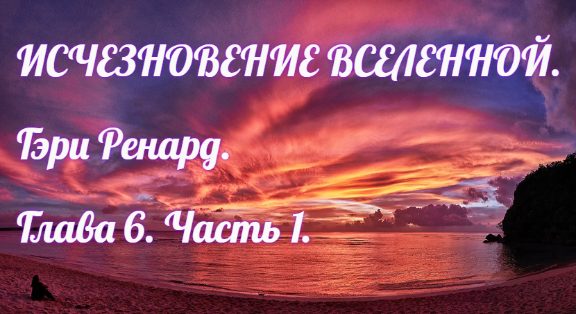 ИСЧЕЗНОВЕНИЕ ВСЕЛЕННОЙ. Г. Ренард. Глава 6. Часть 1.