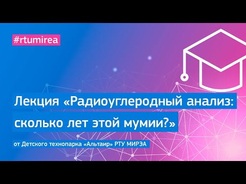Лекция «Радиоуглеродный анализ_ сколько лет этой мумии_» от Детского технопарка «Альтаир» РТУ МИРЭА