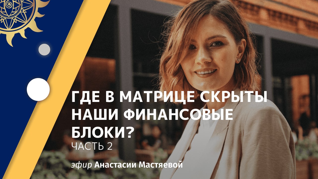 Анастасия Мастяева. Где в матрице скрыты наши финансовые блоки. Часть 2.