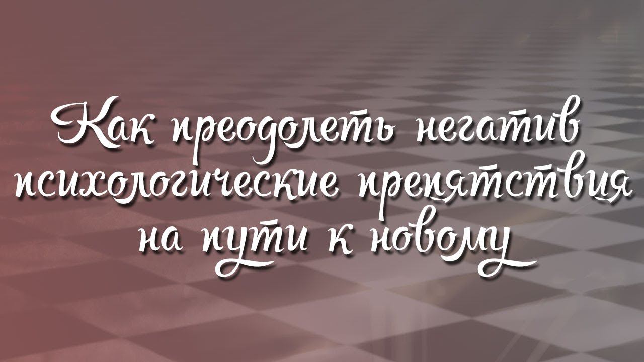 Как преодолеть негатив и психологические препятствия  на пути к новому.