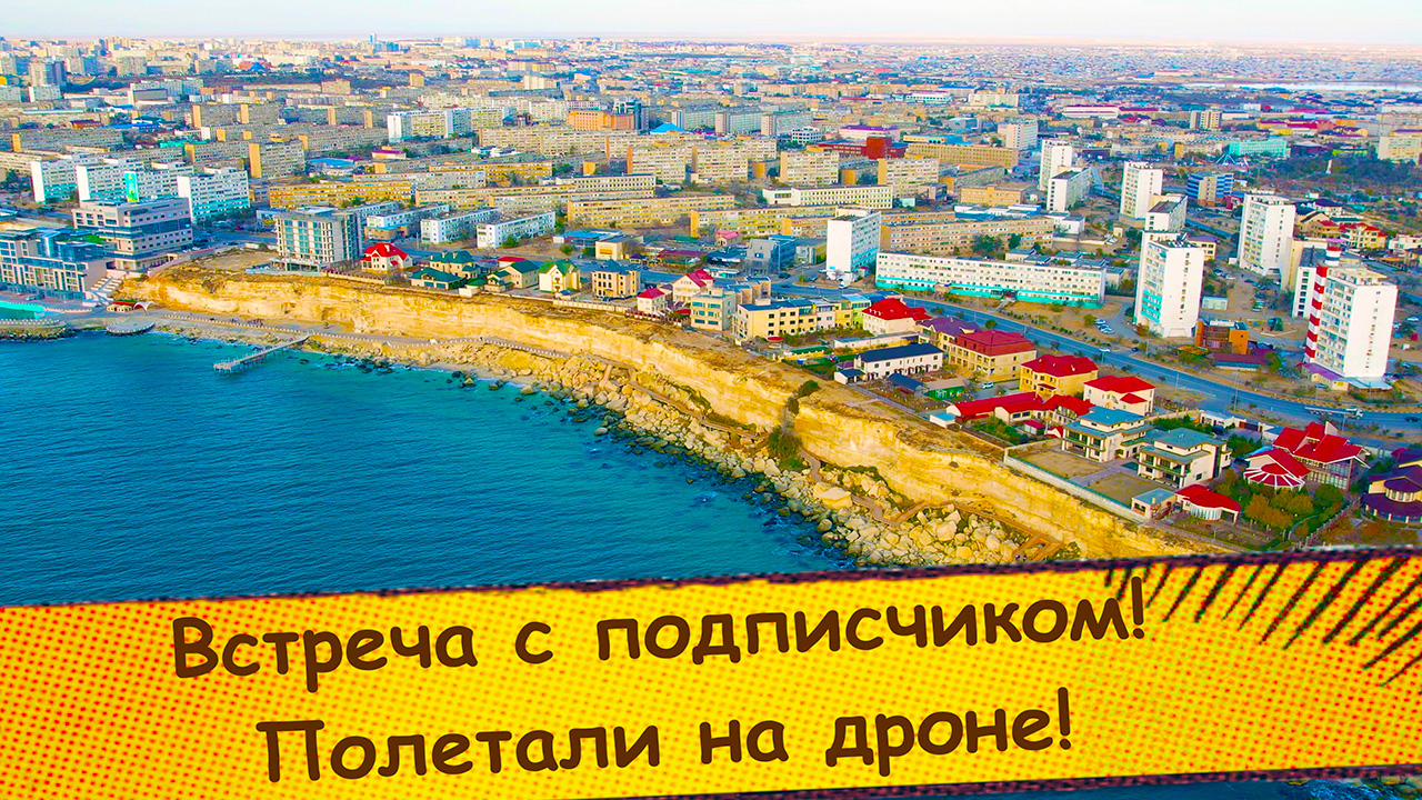 Русские в Актау! Первая встреча с подписчиком! Актау с высоты птичьего полета!  DJI Air 2S