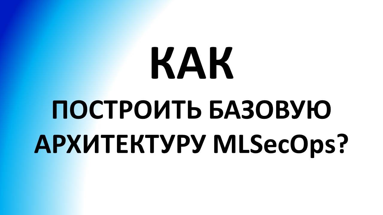 Как построить архитектуру MLSecOps? 10 советов от Николая Павлова