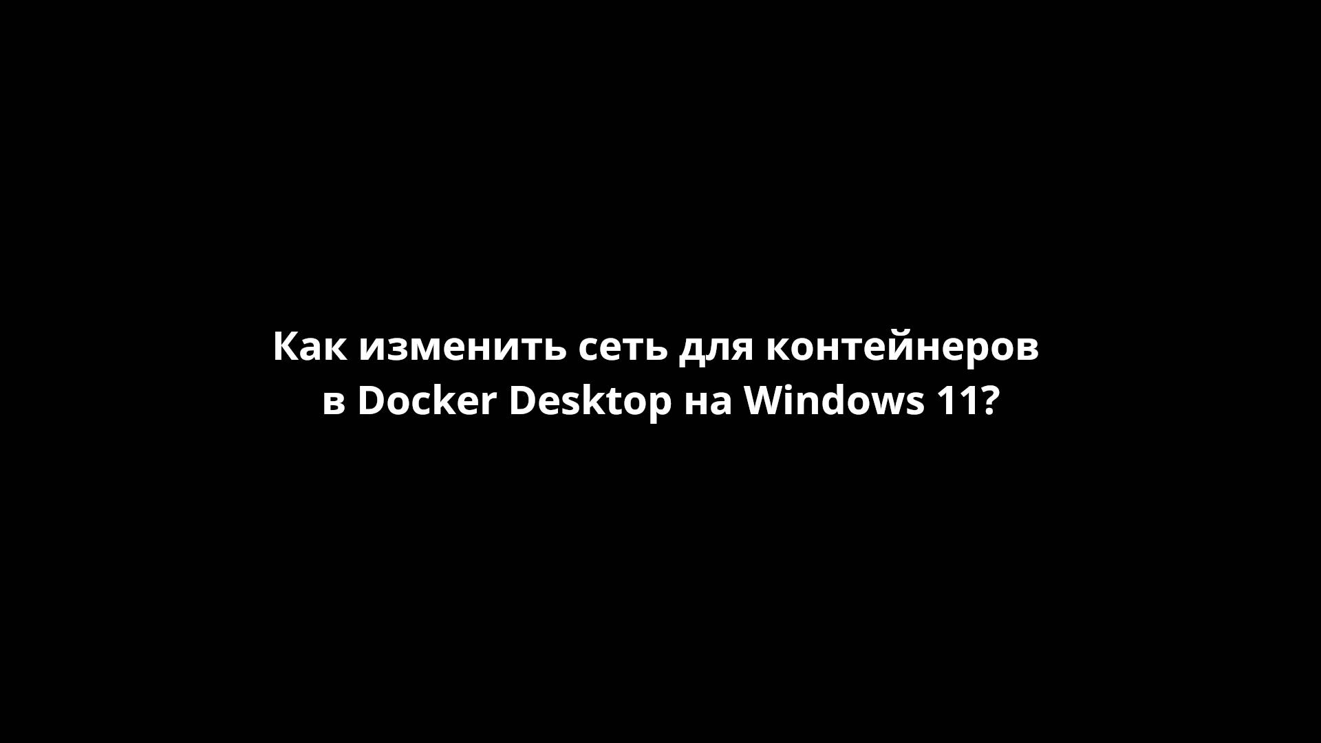 Как изменить сеть для контейнеров в Docker Desktop на Windows 11?  [FastHowTo]