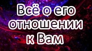 ТАРО/ Всё о его отношении к Вам! Он о Вас…ВСЮ ПРАВДУ! Общий расклад