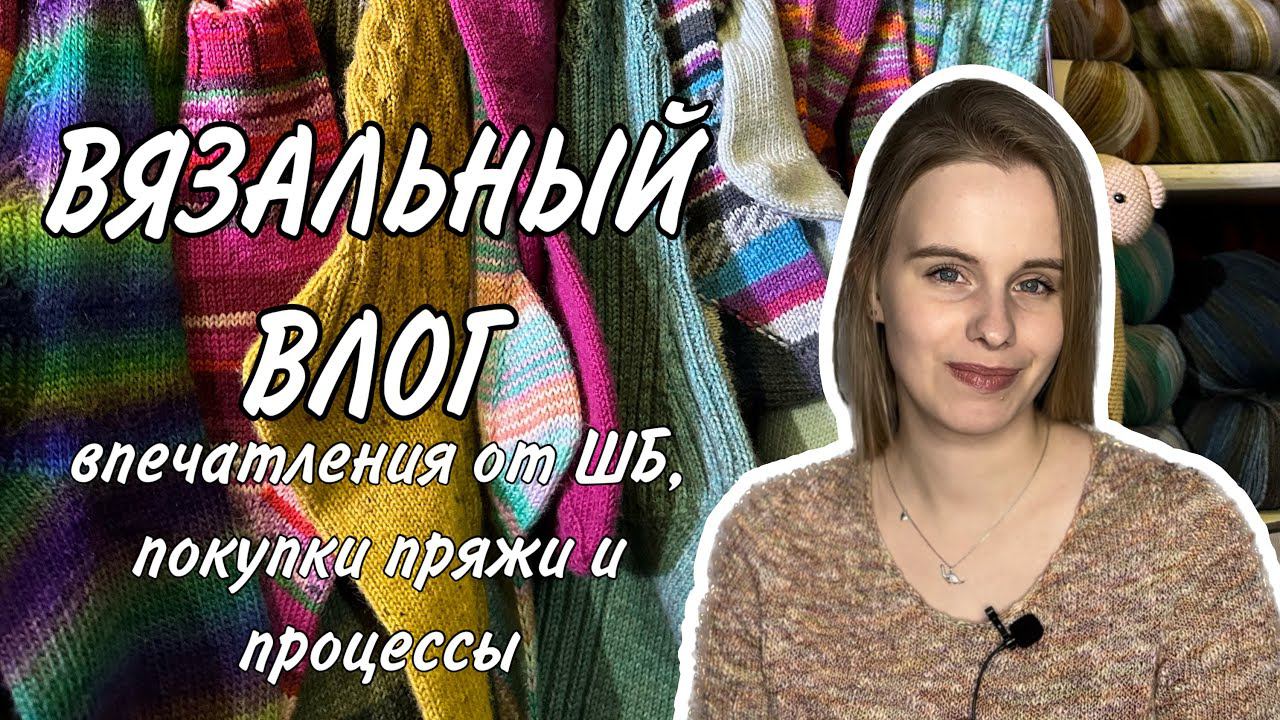 ВЯЗАЛЬНЫЙ ВЛОГ: впечатления от ШБ, покупки пряжи и процессы