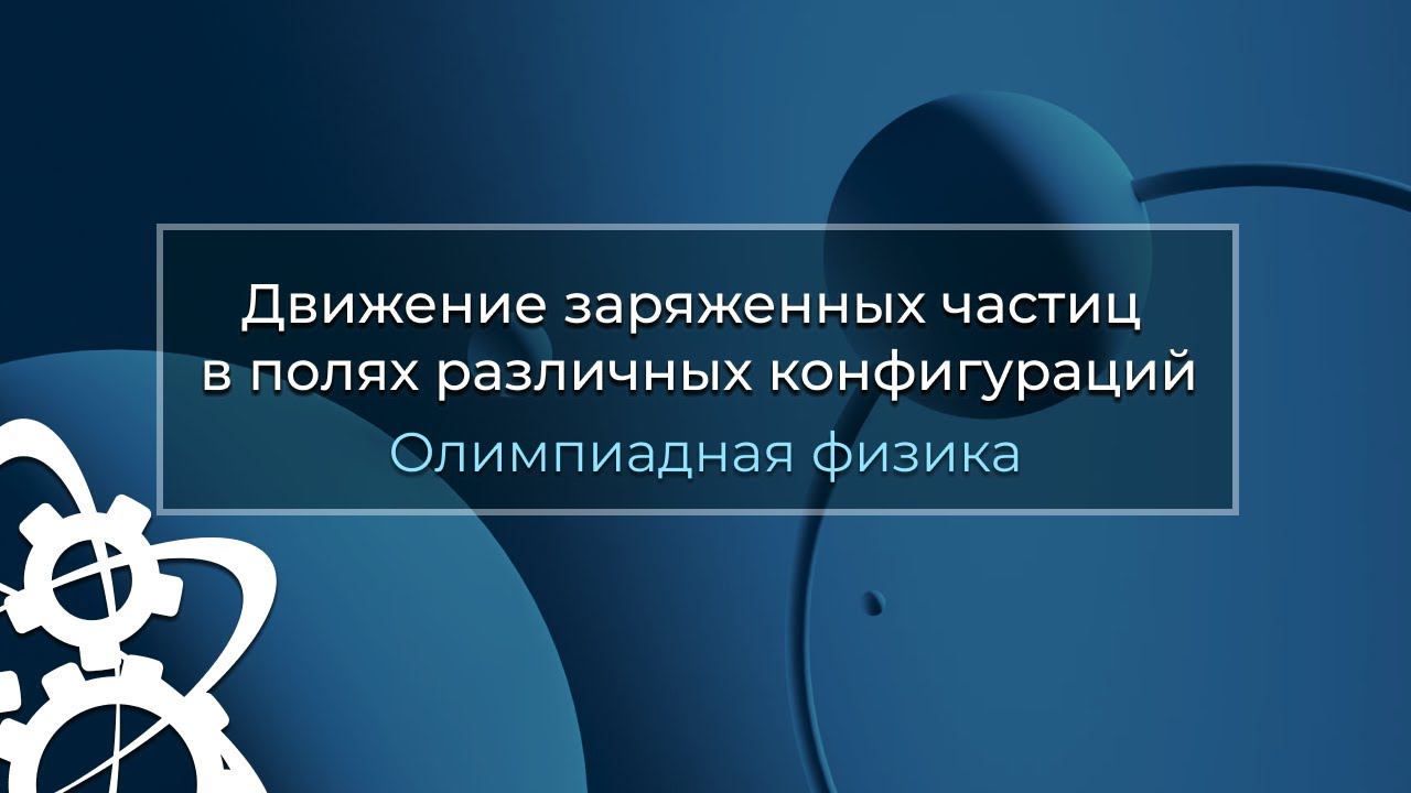 Олимпиадная физика в деталях: движение заряженных частиц | Четвертый выпуск