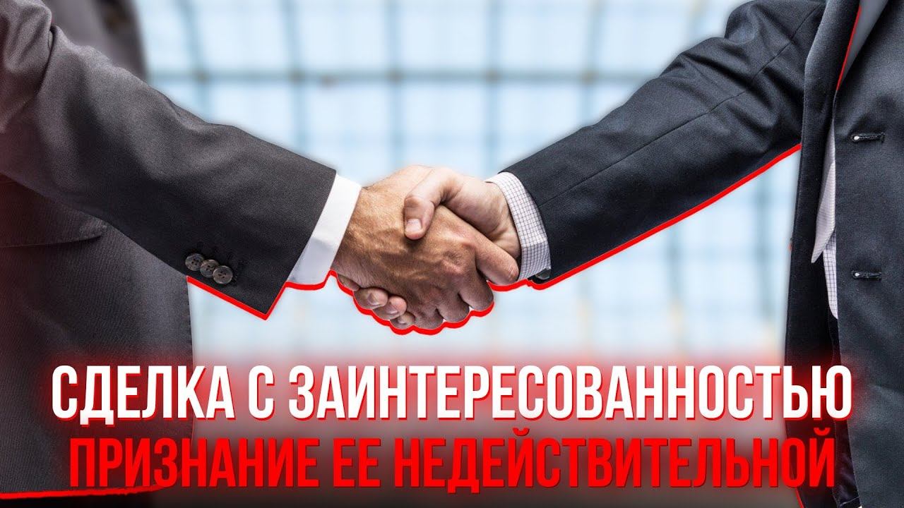 Сделка с заинтересованностью. Оспаривание сделки и признание ее недействительной.