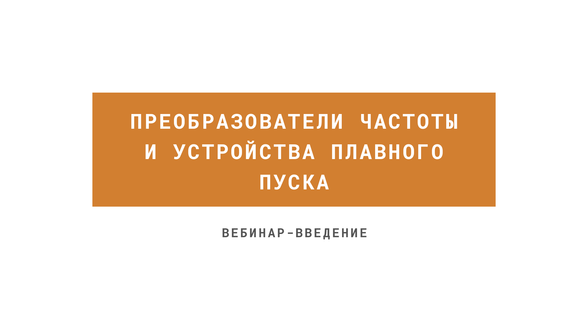 Вебинар-введение на тему "Преобразователи частоты и устройства плавного пуска"