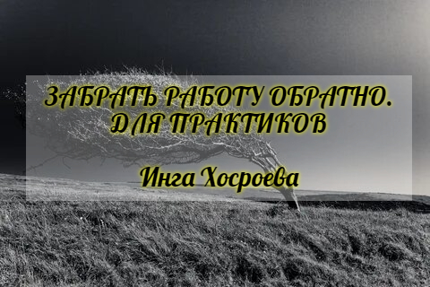 ЗАБРАТЬ РАБОТУ ОБРАТНО. ДЛЯ ПРАКТИКОВ. ИНГА ХОСРОЕВА. ВЕДЬМИНА ИЗБА.