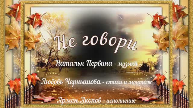 Не говори. Наталья Первина - музыка, Любовь Чернышова - стихи и монтаж, исполнение - Армен Акопов