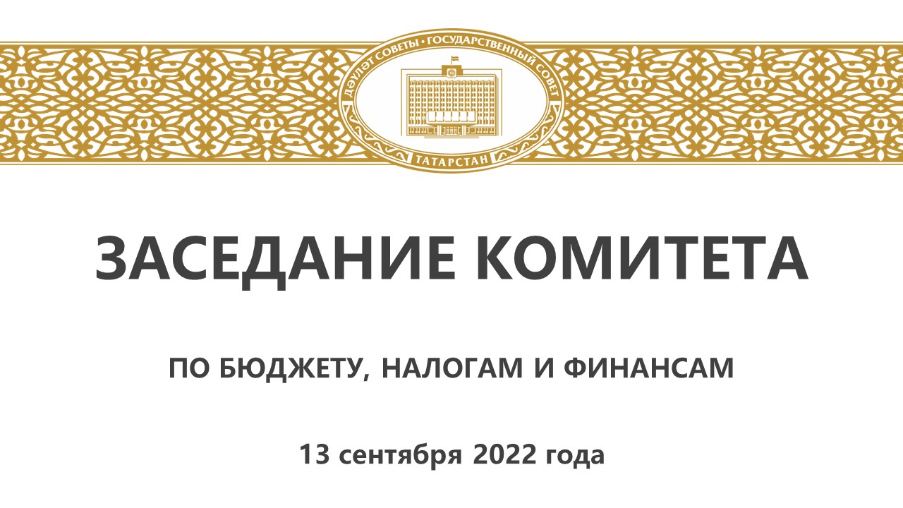 13.09.2022 Заседание Комитета ГС РТ по бюджету, налогам и финансам