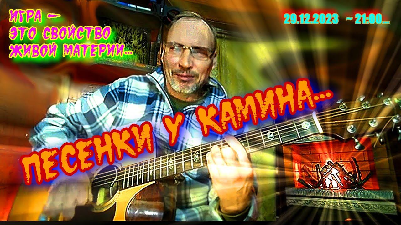 Песенки у камина (29.12.23)... "Игра - это свойство живой материи...!!!"