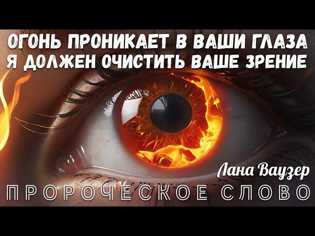Пророческое слово: «ОГОНЬ ПРОНИКАЕТ В ВАШИ ГЛАЗА. Я ДОЛЖЕН ОЧИСТИТЬ ВАШЕ ЗРЕНИЕ». Лана Ваузер