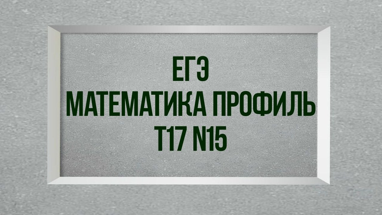 Задание 15. Тест 17. ЕГЭ. Математика профиль.