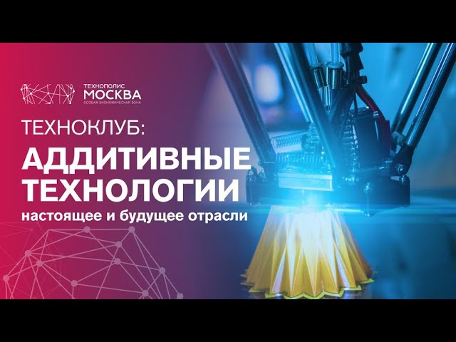ТехноКлуб. Аддитивные технологии: настоящее и будущее отрасли