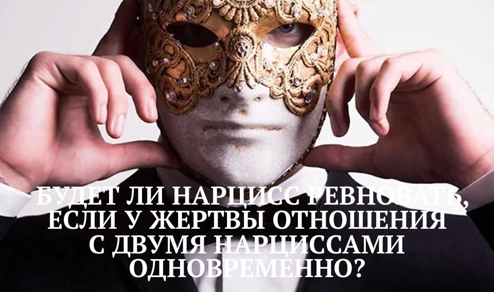 БУДЕТ ЛИ НАРЦИСС РЕВНОВАТЬ, ЕСЛИ У ЕГО ЖЕРТВЫ ОТНОШЕНИЯ С НЕСКОЛЬКИМИ НАРЦИССИЧЕСКИМИ ПАРТНЁРАМИ?