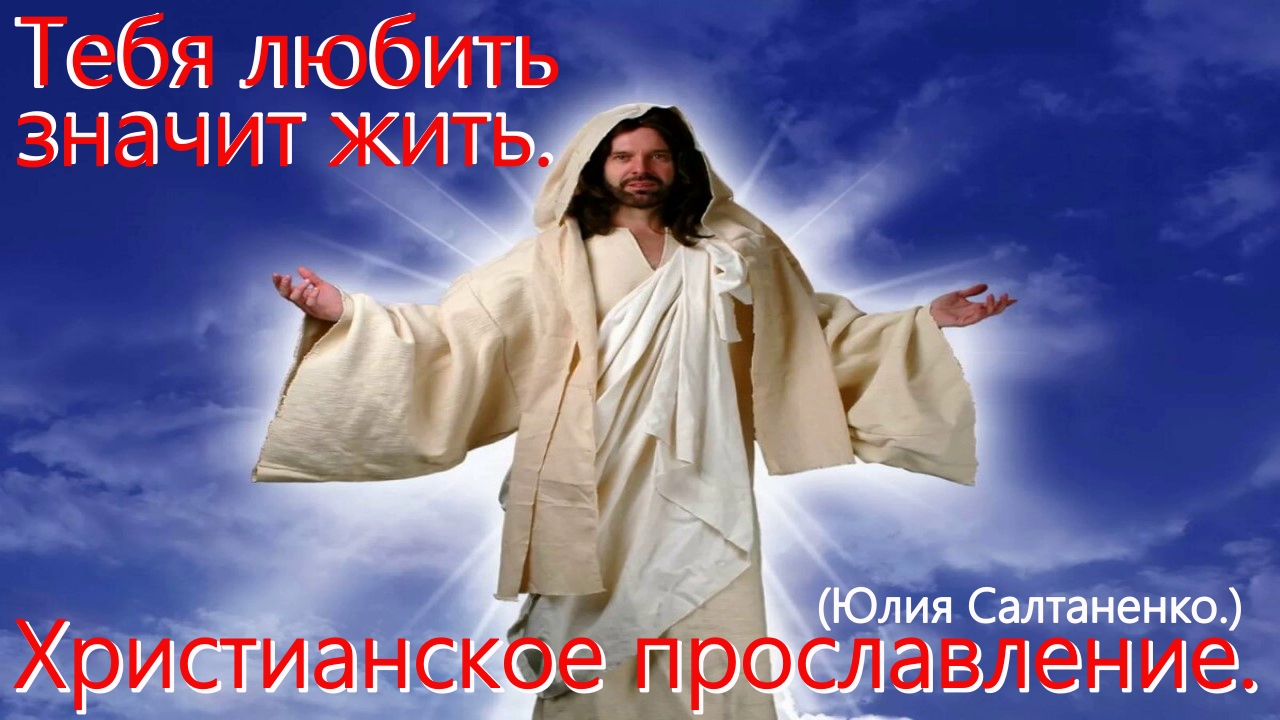 Тебя любить, значит жить.(Юлия Салтаненко.)Христианское прославление.