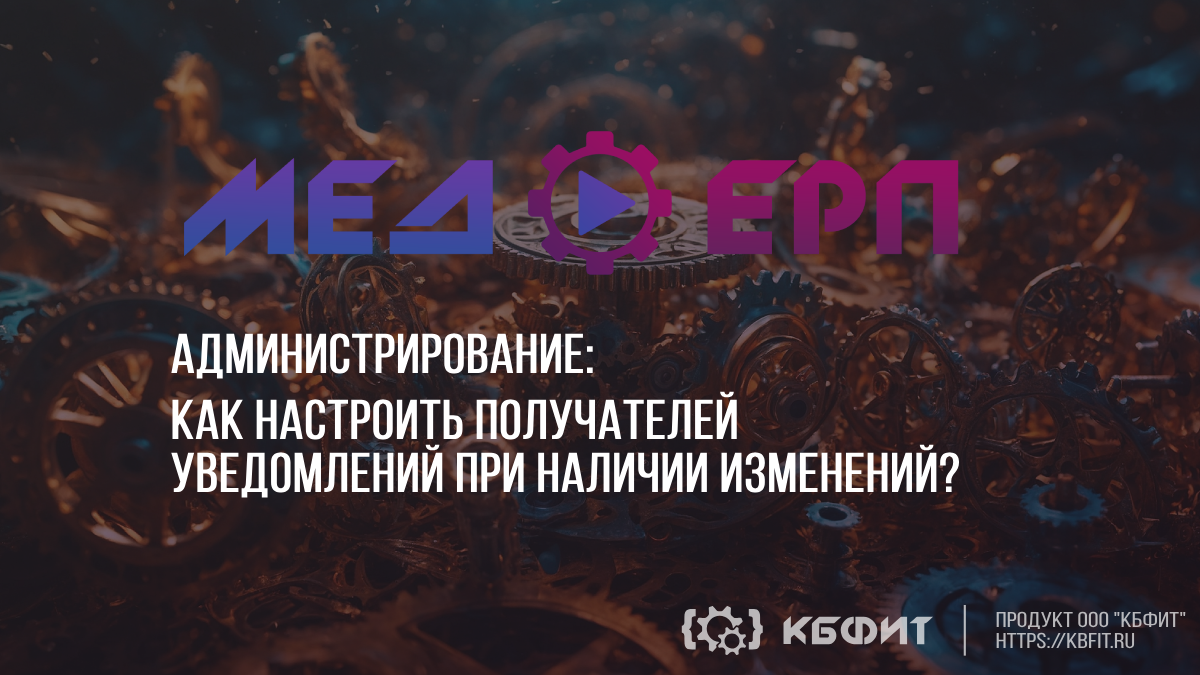 КБФИТ: МЕДЕРП. Администрирование: Как настроить получателей уведомлений при наличии изменений ?