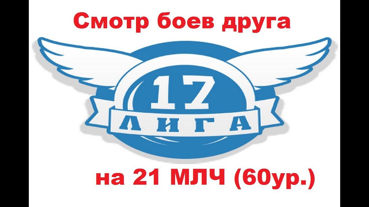 Лига 17/League17. Смотрю бои друга на 21 МЛЧ 60.ур.