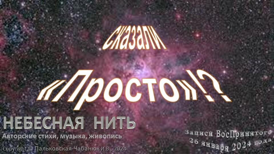 СКАЗАЛИ "просто"!? -  ЗАПИСИ ВосПринятого (26012024) - авторские стихи, музыка Небесная Нить