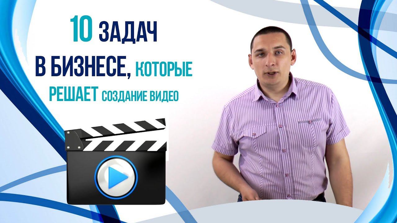 10 ЗАДАЧ БИЗНЕСА, которые решает создание видео !