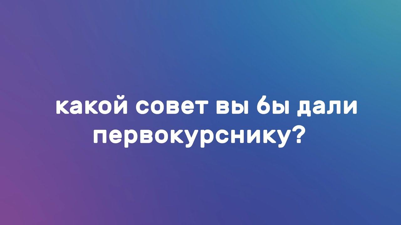 7 ВОПРОСОВ ПЕРВОКУРСНИКУ: Какой совет вы бы дали первокурснику?
