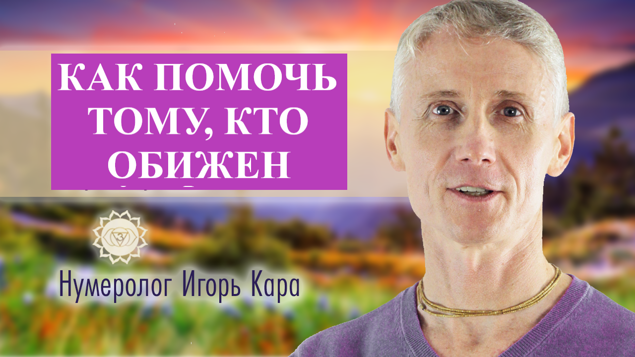 КАК ПОМОЧЬ ТОМУ, КТО ОБИЖЕН - нумеролог Игорь Кара.mp4