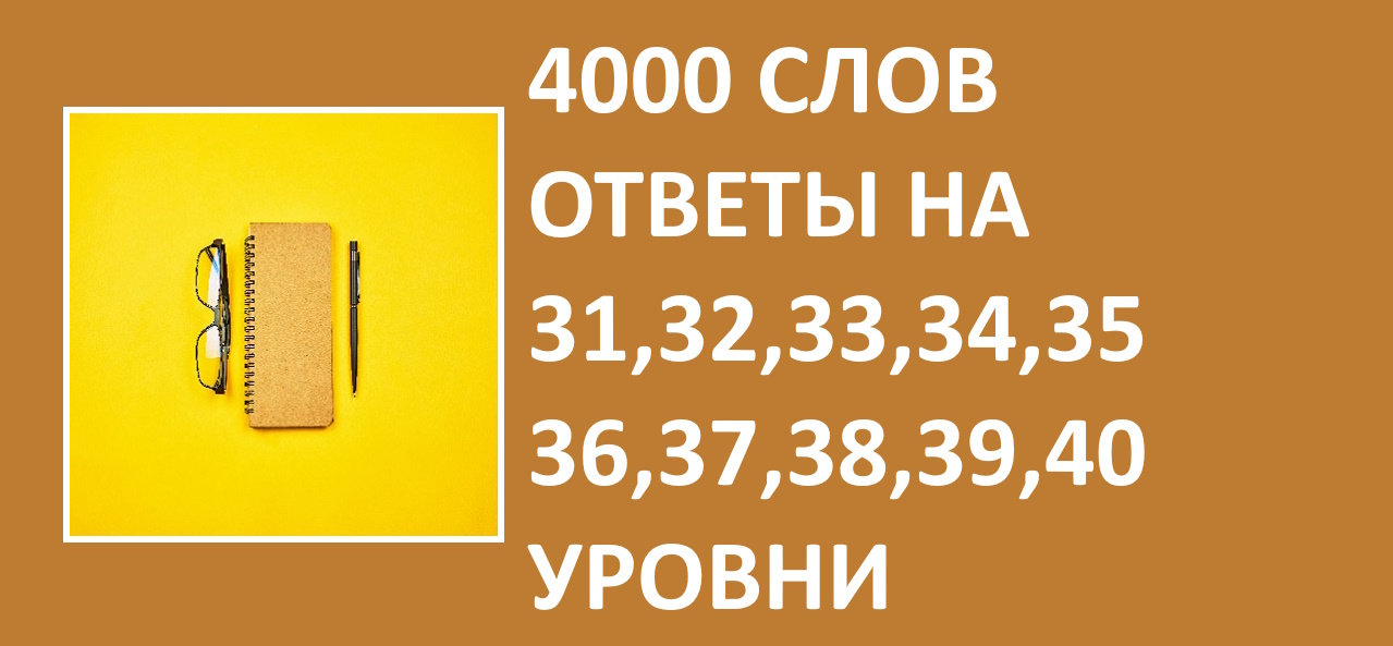 Словесная игра 4000 слов с ответами 31, 32, 33, 34, 35, 36, 37, 38, 39, 40 уровни
