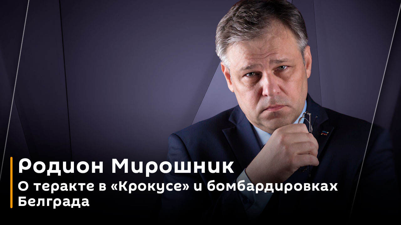 Родион Мирошник. О теракте в "Крокусе" и бомбардировках Белграда