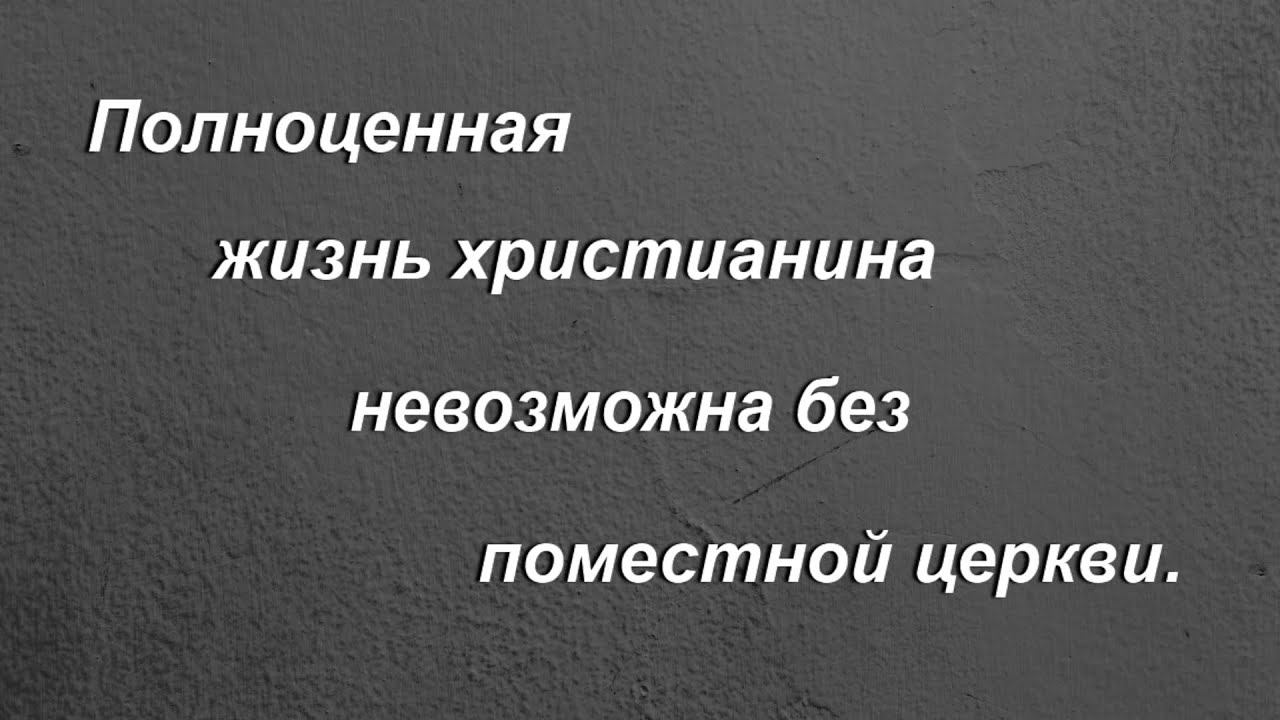 Полноценная жизнь христианина невозможна без поместной церкви. 2 часть
