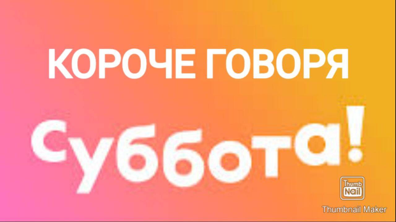 КОРОЧЕ ГОВОРЯ, СУББОТА