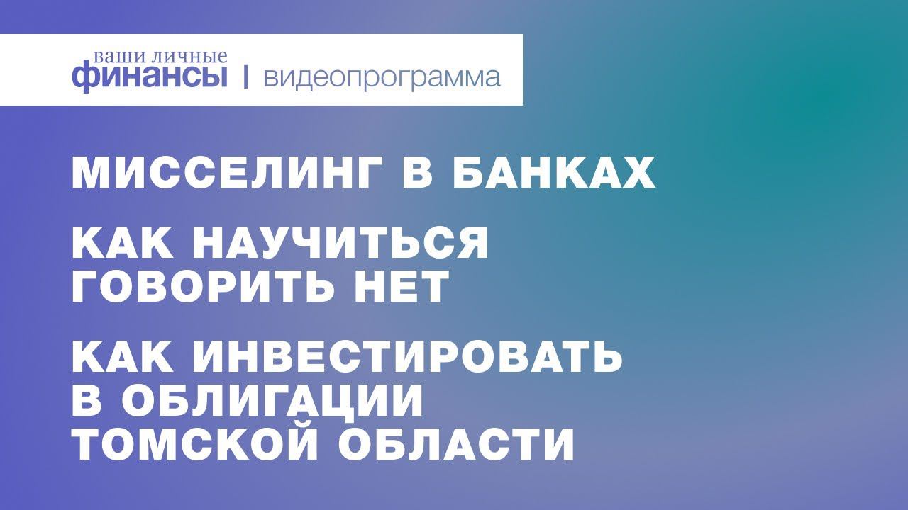 Мисселинг в банках, как научиться говорить нет и как инвестировать в облигации Томской области