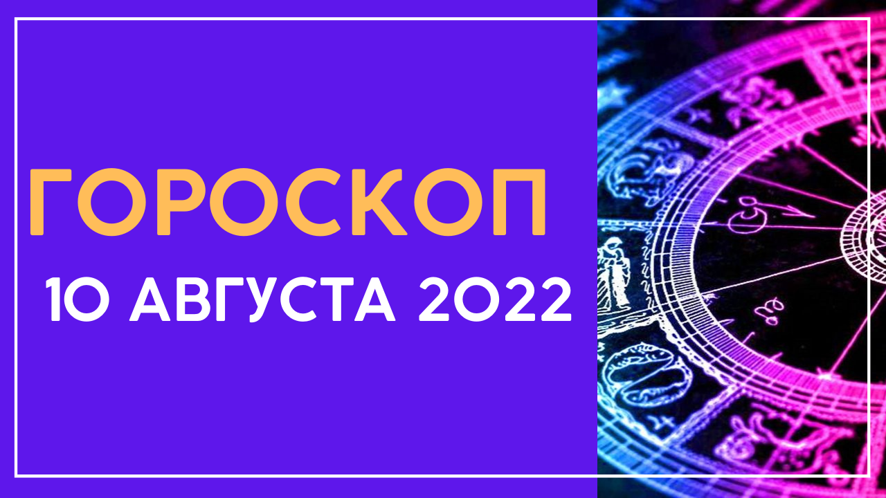 Гороскоп на завтра 10 августа | на сегодня 10 августа 2022 года